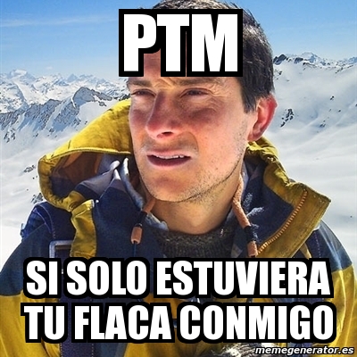 Meme Bear Grylls - ptm si solo estuviera tu flaca conmigo - 5669409