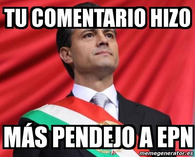 Meme Personalizado - Tu comentario hizo mÃ¡s pendejo a EPN - 5673899