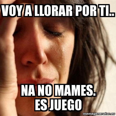 Meme Problems - voy a llorar por ti.. na no mames. es juego - 5674119