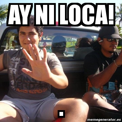Meme Personalizado - Ay ni loca! . - 5070752