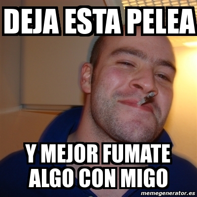 Meme Greg - deja esta pelea y mejor fumate algo con migo - 5771308