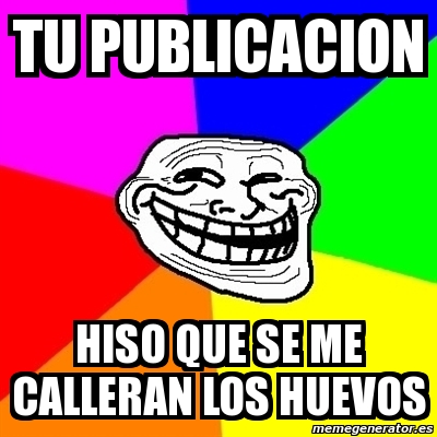 Meme Troll - tu publicacion HISO QUE SE ME CALLERAN LOS HUEVOS - 5787885