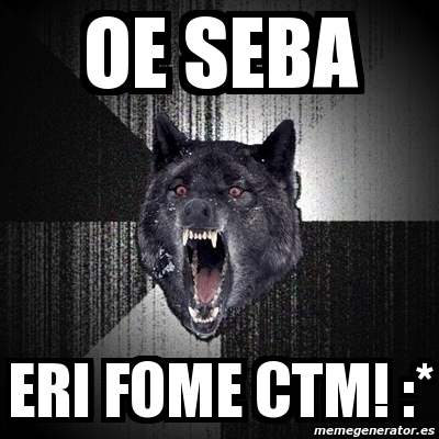 Meme Insanity Wolf - OE SEBA ERI FOME CTM! :* - 5790409