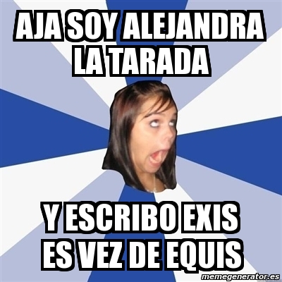 Meme Annoying Facebook Girl - AJA SOY ALEJANDRA LA TARADA Y ESCRIBO ...