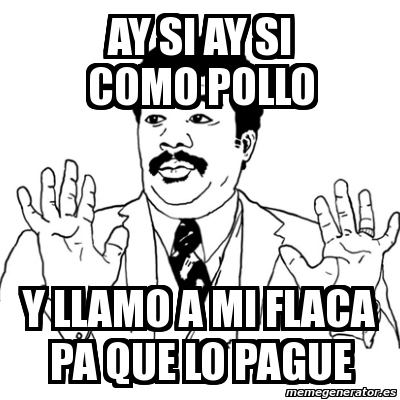 Meme Ay Si - AY SI AY SI COMO POLLO Y LLAMO A MI FLACA PA QUE LO PAGUE ...