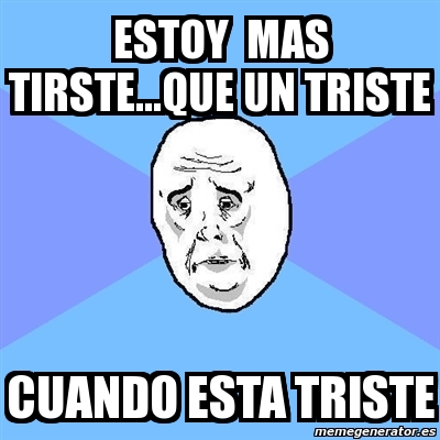 Meme Okay Guy - ESTOY MAS TIRSTE...QUE UN TRISTE CUANDO ESTA TRISTE ...