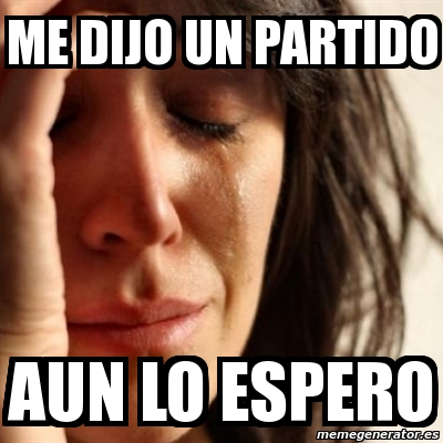 Meme Problems - Me dijo un partido aun lo espero - 5870449