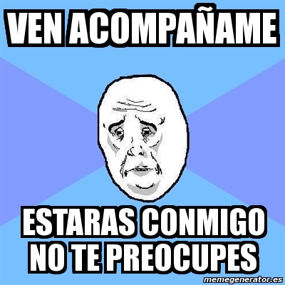Meme Okay Guy - Ven acompaÃ±ame estaras conmigo no te preocupes - 5091713