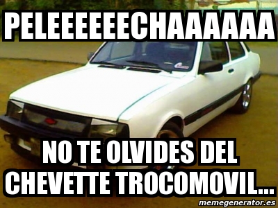 Meme Personalizado - Peleeeeeechaaaaaa no te olvides del chevette ...