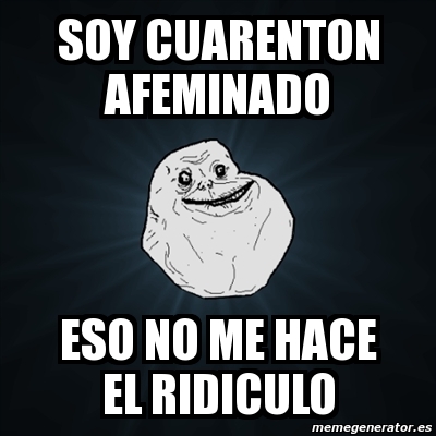 Meme Forever Alone - soy cuarenton afeminado eso no me hace el ridiculo ...