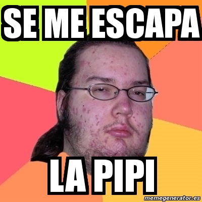 Meme Friki - SE ME ESCAPA LA PIPI - 5944843