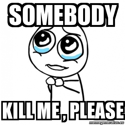 Meme Por favor - somebody kill me , please - 5965063