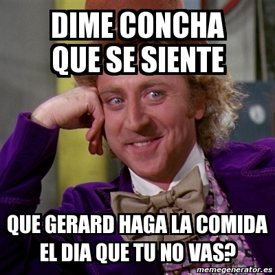 Meme Willy Wonka - dime concha que se siente que gerard haga la comida ...