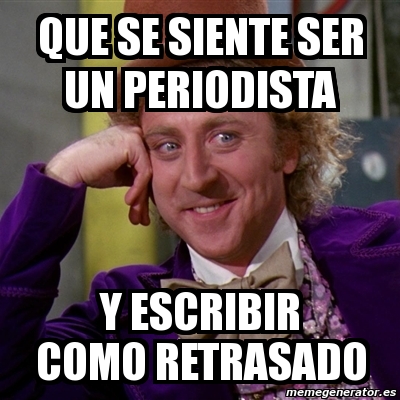 Meme Willy Wonka - que se siente ser un periodista y EsCrIbIr CoMo ...