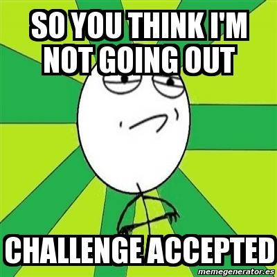 Meme Challenge Accepted - so you think i'm not going out challenge ...
