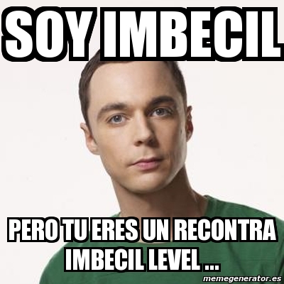 Meme Sheldon Cooper - SOy imbecil pero tu eres un recontra imbecil ...