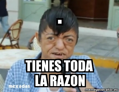 Meme Personalizado - . tienes toda la razon - 6142179