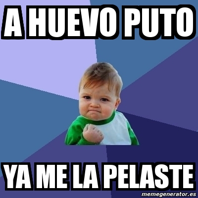 Meme Bebe Exitoso - a huevo puto ya me la pelaste - 6146892