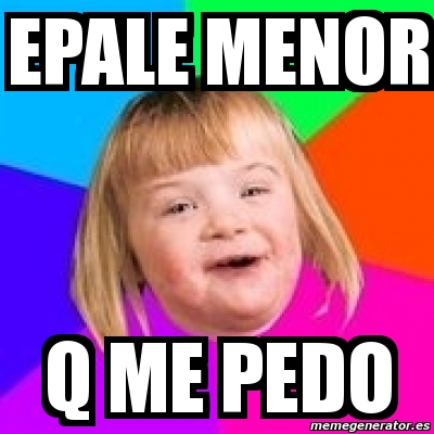Meme Retard Girl - epale menor q me pedo - 6153367
