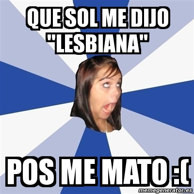 Meme Annoying Facebook Girl - Que sol me dijo "lesbiana" Pos me maTo ...