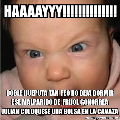 Meme Bebe furioso - haaaayyy!!!!!!!!!!!!!! doble ijueputa tan feo no ...