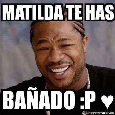 Meme Yo Dawg - matilda te has baÃ±ado :P â™¥ - 6170015