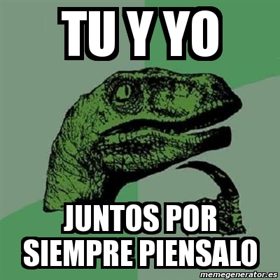 Meme Filosoraptor - TU Y YO JUNTOS POR SIEMPRE PIENSALO - 6178835