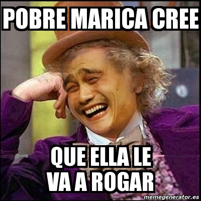 Meme Yao Wonka - POBRE MARICA CREE QUE ELLA LE VA A ROGAR - 6185300