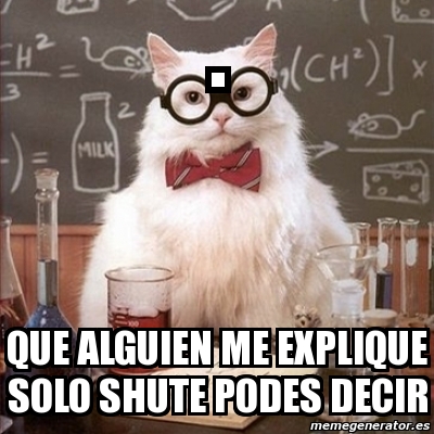 Meme Chemistry Cat - . Que alguien me explique solo shute podes decir ...