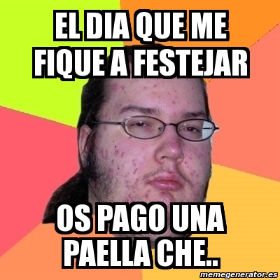 Meme Friki - el dia que me fique a festejar os pago una paella che ...