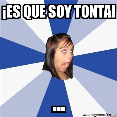 Meme Annoying Facebook Girl - Â¡Es que soy tonta! ... - 6272654