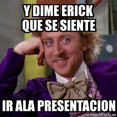 Meme Willy Wonka - y dime erick que se siente ir ala presentacion - 6330197