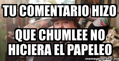 Meme Personalizado - tu comentario hizo que chumlee no hiciera el ...