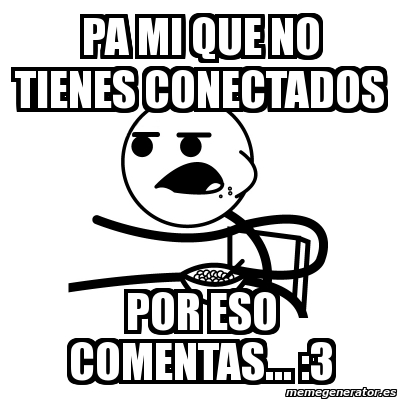 Meme Cereal Guy - Pa mi que no tienes conectados por eso comentas... :3 ...