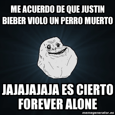 Meme Forever Alone - ME ACUERDO DE QUE JUSTIN BIEBER VIOLO UN PERRO ...