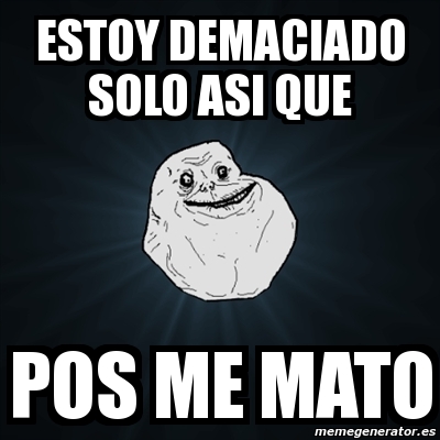 Meme Forever Alone - Estoy demaciado solo asi que POs me mato - 6469885