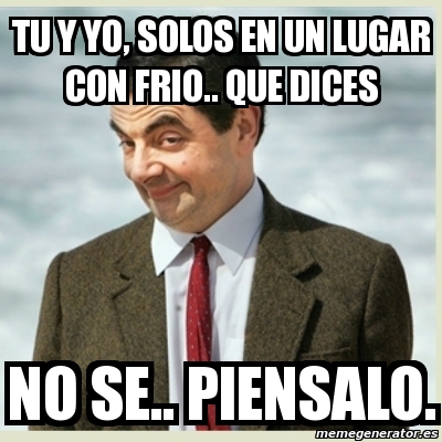 Meme Mr Bean - TU Y YO, SOLOS EN UN LUGAR CON FRIO.. QUE DICES NO SE ...