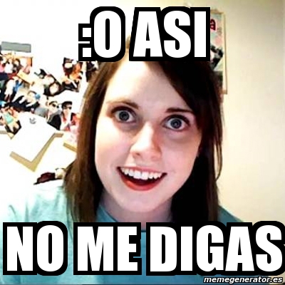 Meme Overly Attached Girlfriend - :O ASI NO ME DIGAS - 6495557