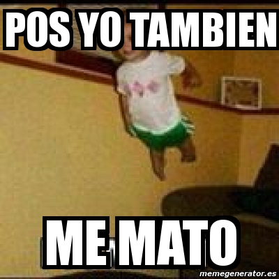 Meme Personalizado - pos yo tambien me mato - 6518327