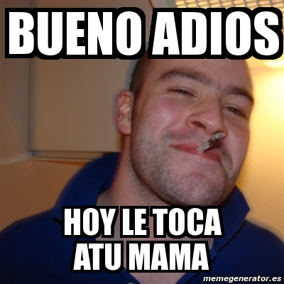 Meme Greg - bueno adios hoy le toca atu mama - 6527131