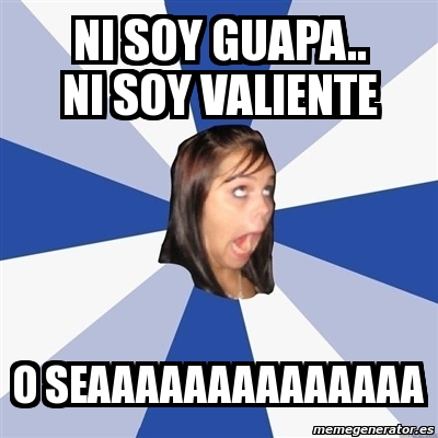 Meme Annoying Facebook Girl - ni soy guapa.. ni soy valiente o ...