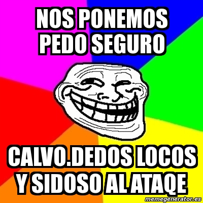 Meme Troll - nos ponemos pedo seguro calvo.dedos locos y sidoso al ...