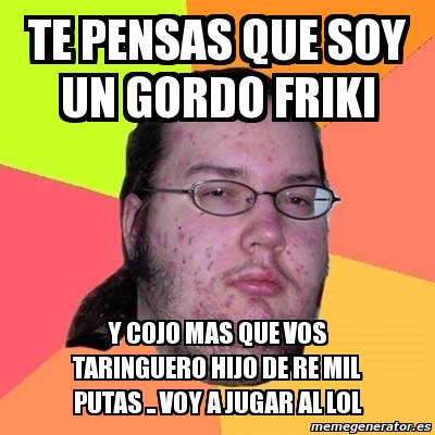 Meme Friki - TE PENSAS QUE SOY UN GORDO FRIKI Y COJO MAS QUE VOS ...