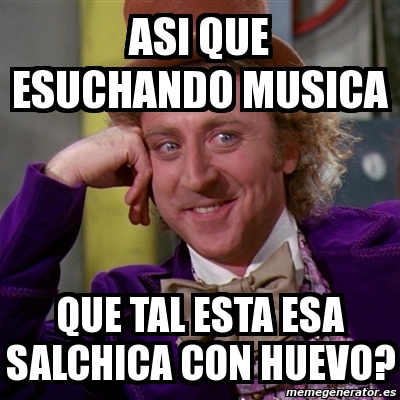 Meme Willy Wonka - asi que esuchando musica que tal esta esa salchica ...