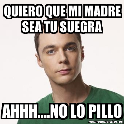Meme Sheldon Cooper - quiero que mi MADre sea tu suegra ahhh....no lo ...