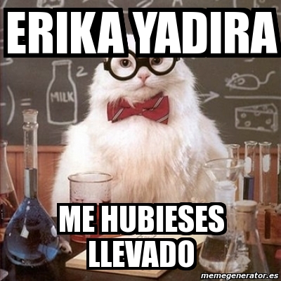 Meme Chemistry Cat - ERIKA YADIRA ME HUBIESES LLEVADO - 6593263