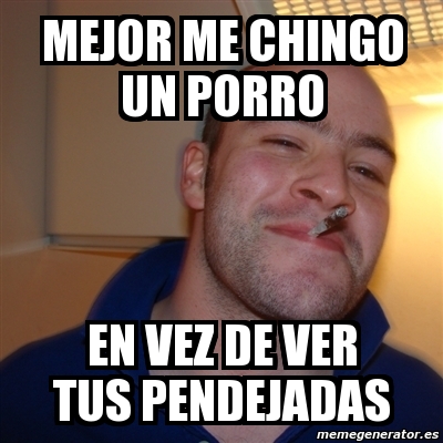 Meme Greg - MEJOR ME CHINGO UN PORRO EN VEZ DE VER TUS PENDEJADAS - 6063702