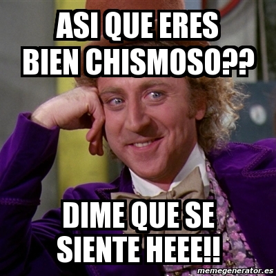 Meme Willy Wonka - asi que eres bien chismoso?? dime que se siente heee ...