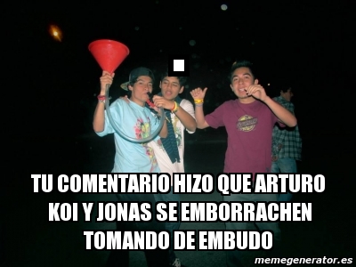 Meme Personalizado - . TU COMENTARIO HIZO QUE arturo KOI Y JONAS se ...
