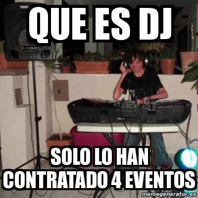 Meme Personalizado - Que es dj solo lo han contratado 4 eventos - 6630615